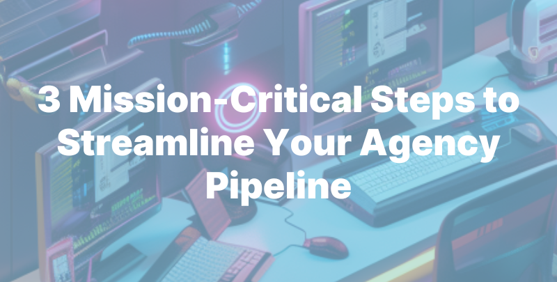 3 Mission-Critical Steps to Streamline Your Agency Pipeline