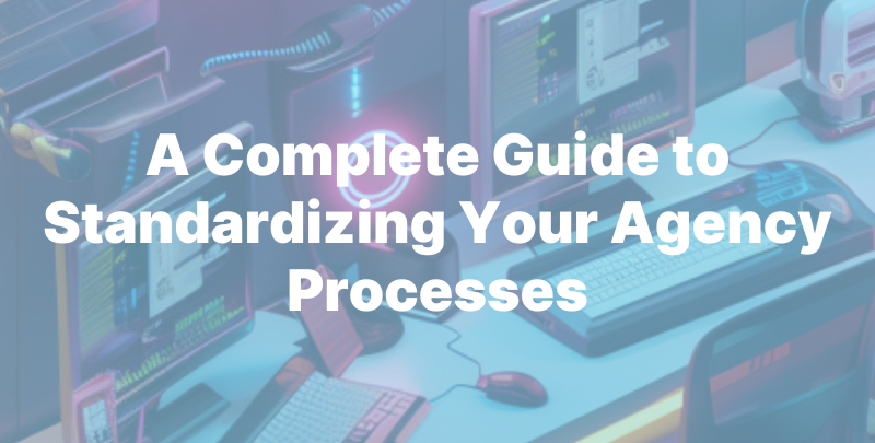 A Complete Guide to Standardizing Your Agency Processes