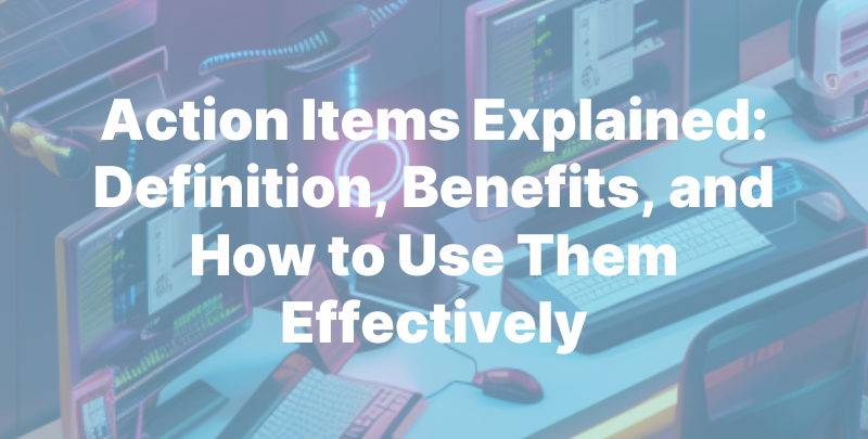 Action Items Explained: Definition, Benefits, & How to Use Them Effectively