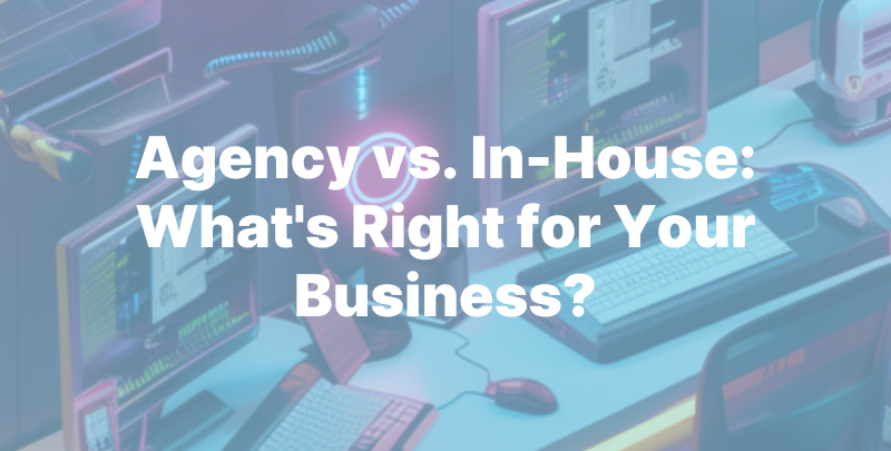 Agency vs. In-House: What's Right for Your Business?