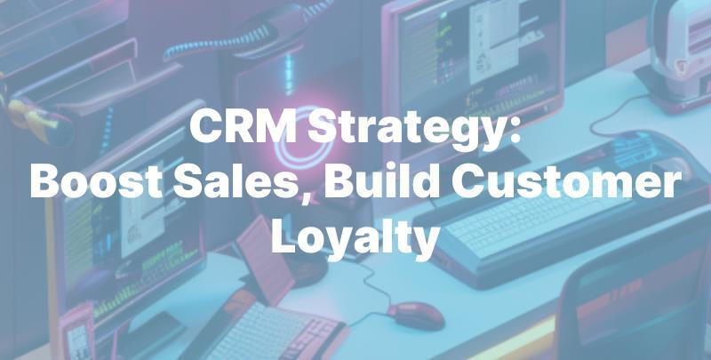 CRM Strategy: Boost Sales, Build Customer Loyalty