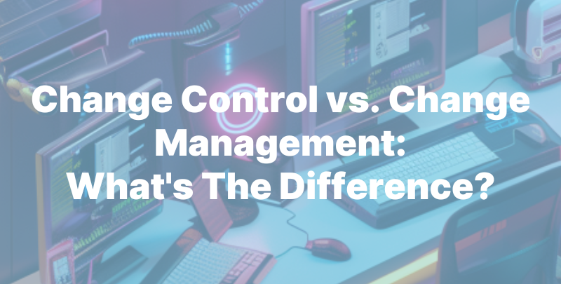 Change Control vs. Change Management: What's The Difference?