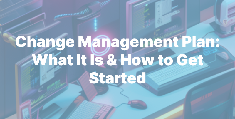 Change Management Plan: What It Is & How to Get Started