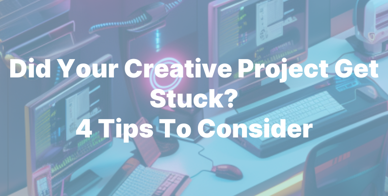Did Your Creative Project Get Stuck? 4 Tips To Consider