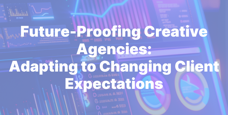 Future-Proofing Creative Agencies: Adapting to Changing Client Expectations