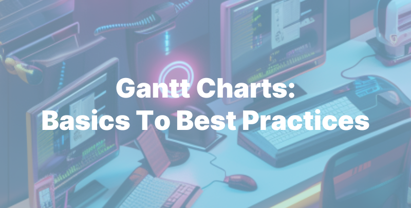 Gantt Charts: Basics To Best Practices