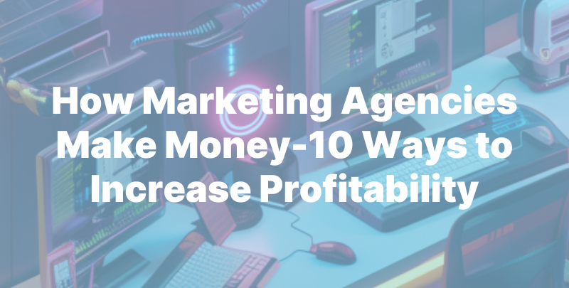 How Marketing Agencies Make Money-10 Ways to Increase Profitability