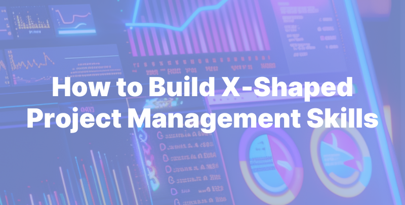 How to Build X-Shaped Project Management Skills