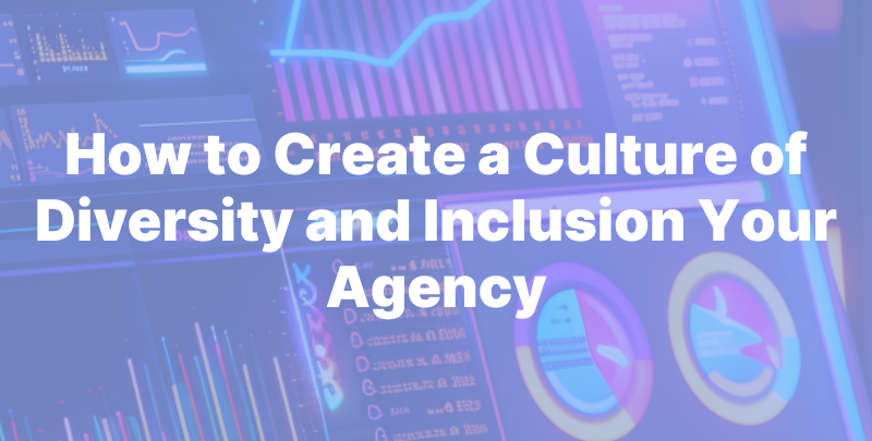 How to Create a Culture of Diversity and Inclusion Your Agency