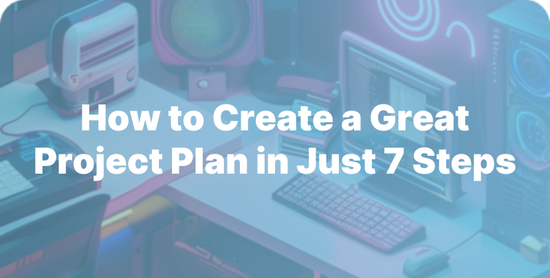 How to Create a Great Project Plan in Just 7 Steps