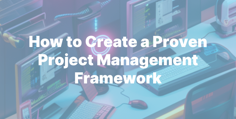 How to Create a Proven Project Management Framework