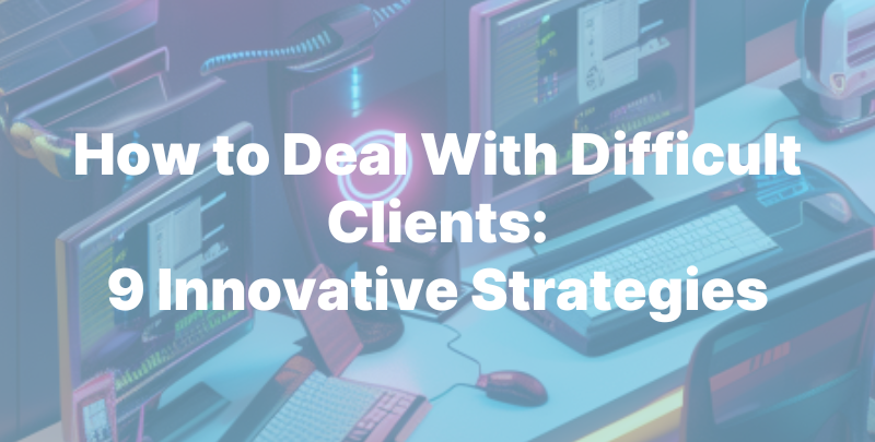 How to Deal With Difficult Clients: 9 Innovative Strategies