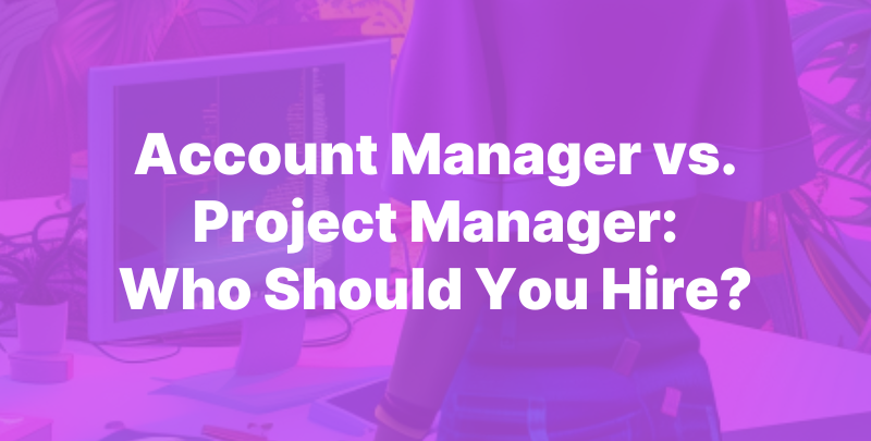 Account Manager vs. Project Manager: Who Should You Hire?