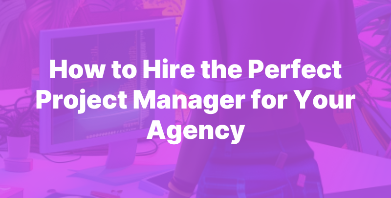 How to Hire the Perfect Project Manager for Your Agency