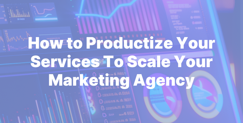 How to Productize Your Services To Scale Your Marketing Agency