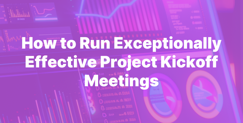 How to Run Exceptionally Effective Project Kickoff Meetings