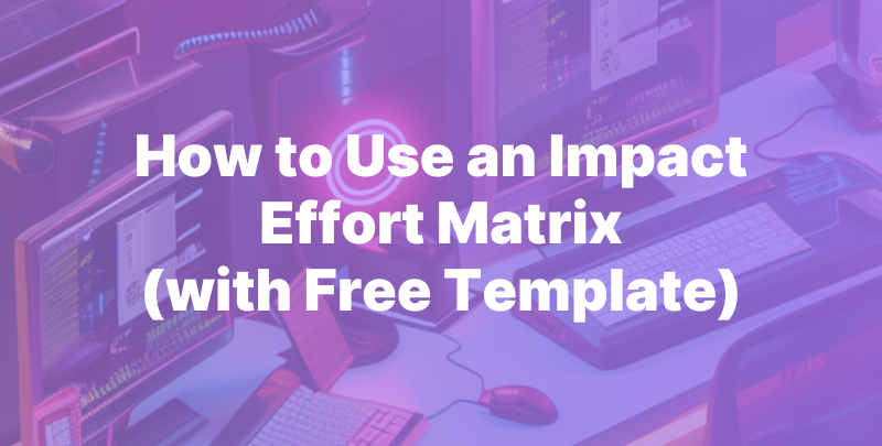 How to Use an Impact Effort Matrix (with Free Template)