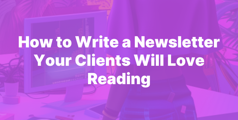 How to Write a Newsletter Your Clients Will Love Reading