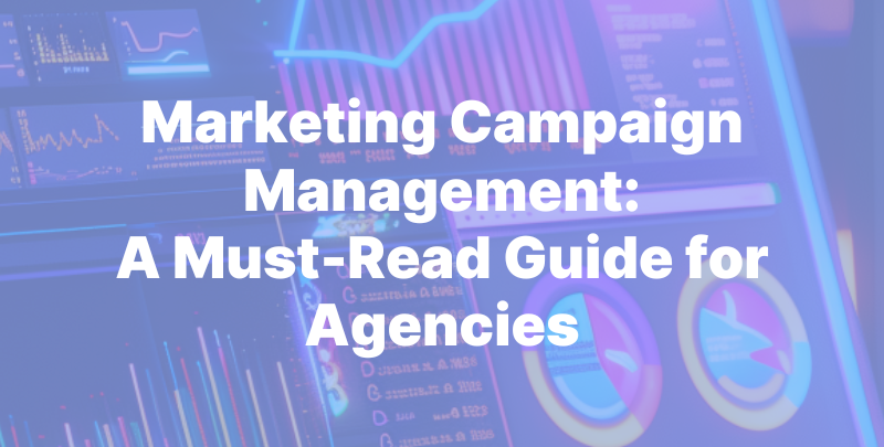 Marketing Campaign Management: A Must-Read Guide for Agencies