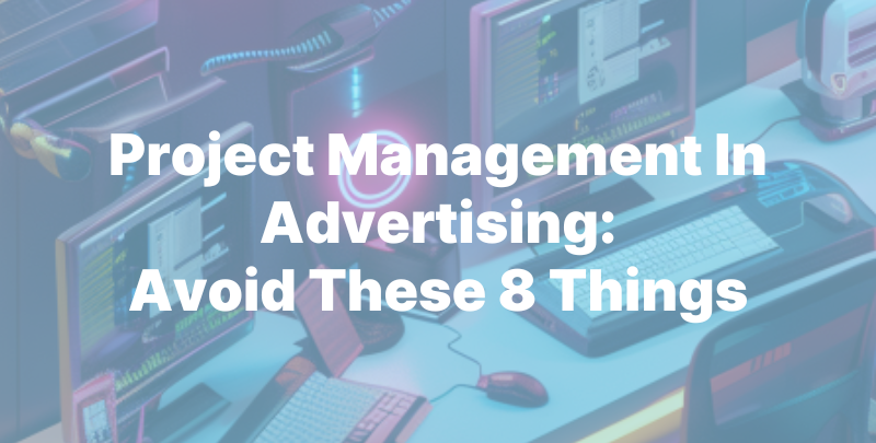 Project Management In Advertising: Avoid These 8 Things