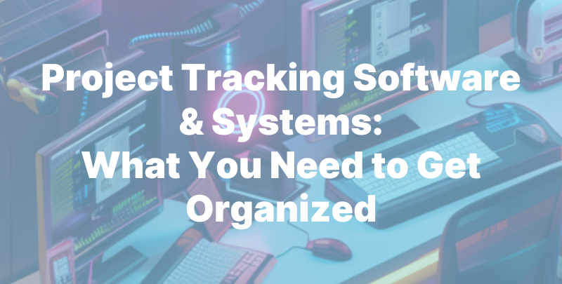 Project Tracking Software & Systems: What You Need to Get Organized