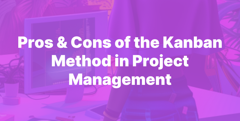 Pros & Cons of the Kanban Method in Project Management