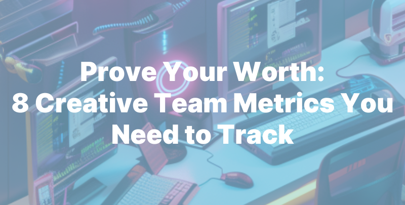 Prove Your Worth: 8 Creative Team Metrics You Need to Track
