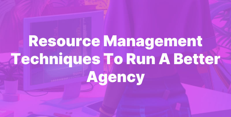 Resource Management Techniques To Run A Better Agency