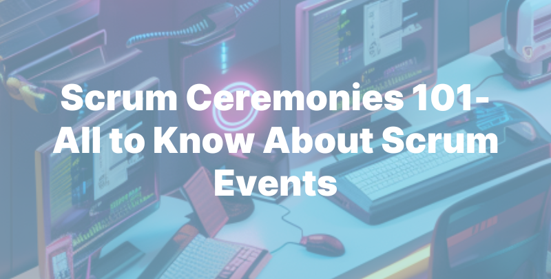 Scrum Ceremonies 101-All to Know About Scrum Events