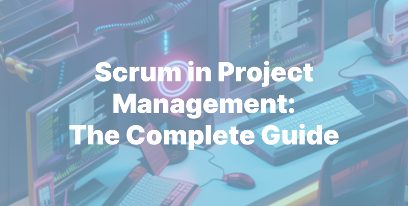 Scrum in Project Management: The Complete Guide