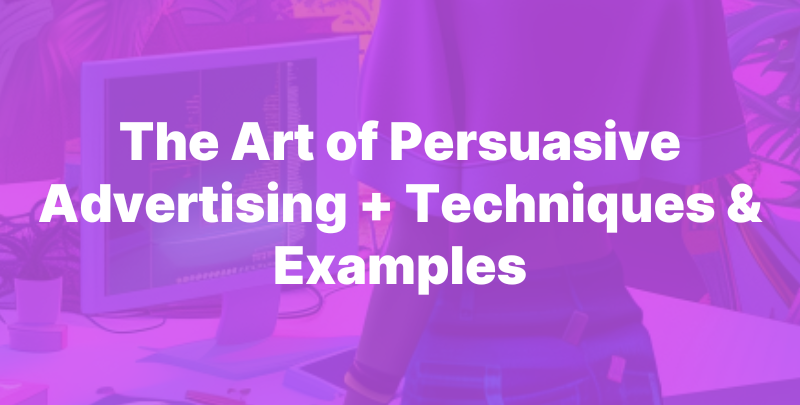 The Art of Persuasive Advertising + Techniques & Examples