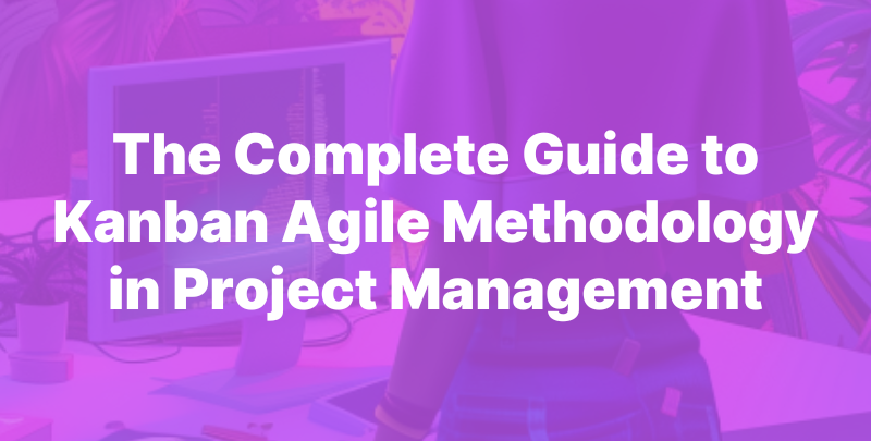 The Complete Guide to Kanban Agile Methodology in Project Management
