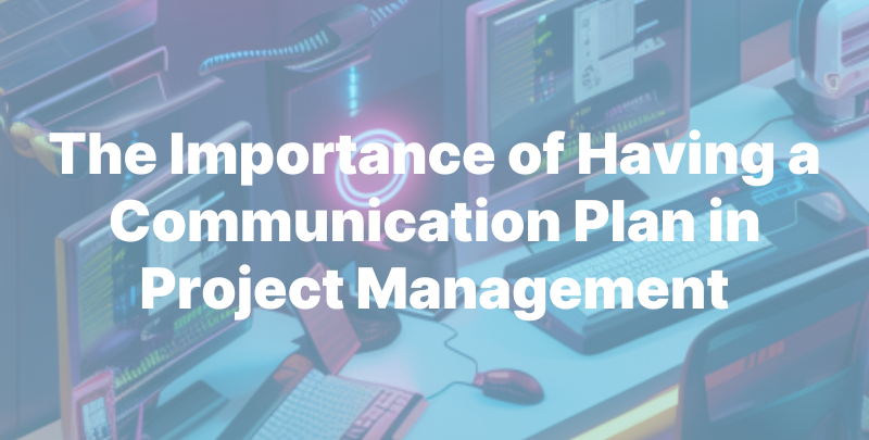 The Importance of Having a Communication Plan in Project Management