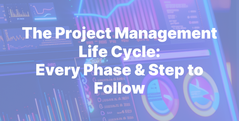 The Project Management Life Cycle: Every Phase & Step to Follow