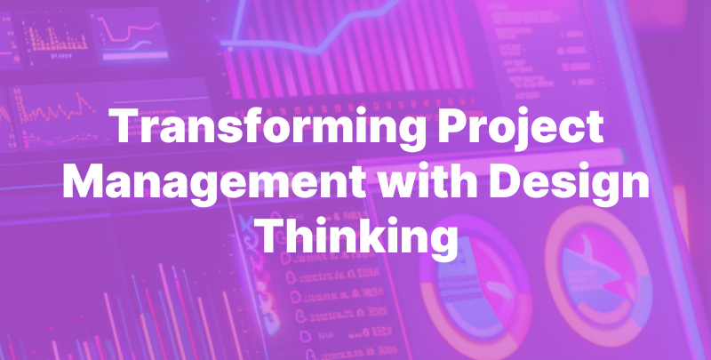 Transforming Project Management with Design Thinking