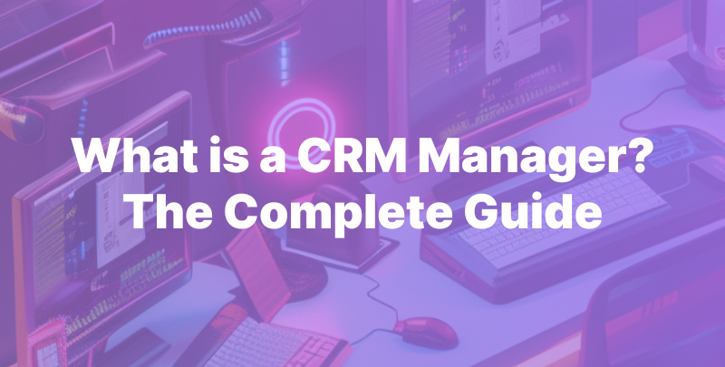 What is a CRM Manager? The Complete Guide