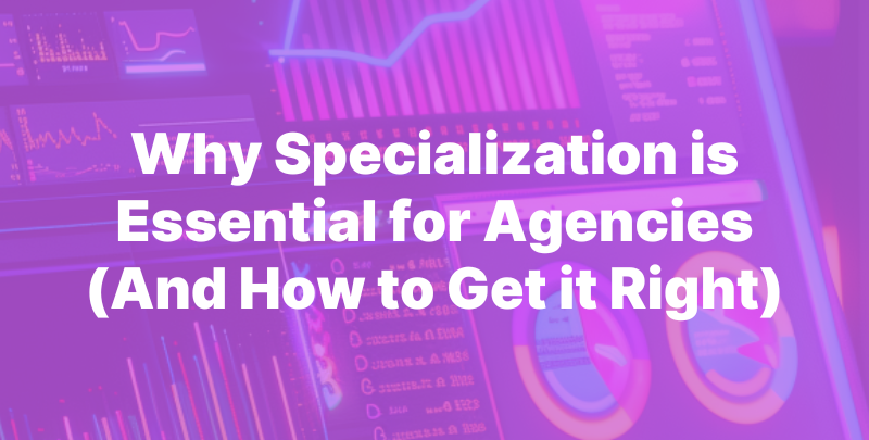 Why Specialization is Essential for Agencies (And How to Get it Right)