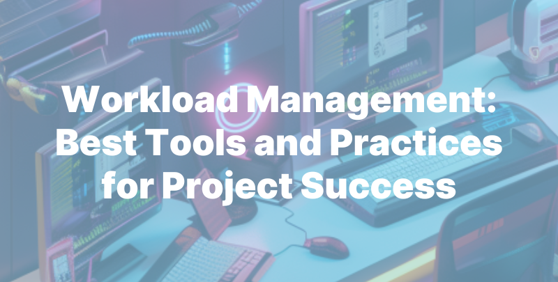 Workload Management: Best Tools and Practices for Project Success