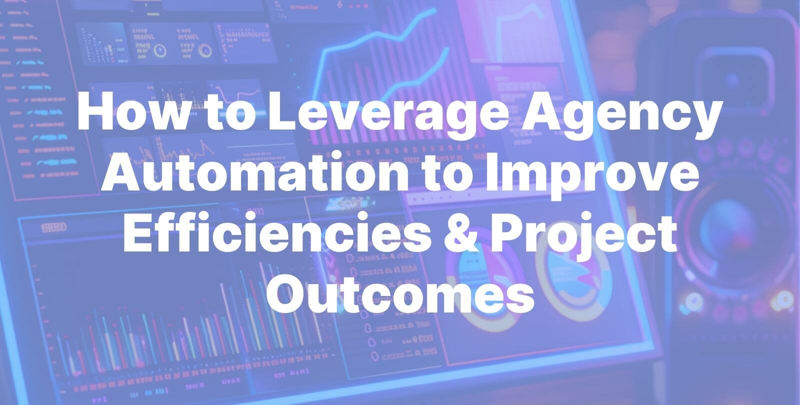 How to Leverage Agency Automation to Improve Efficiencies & Project ...