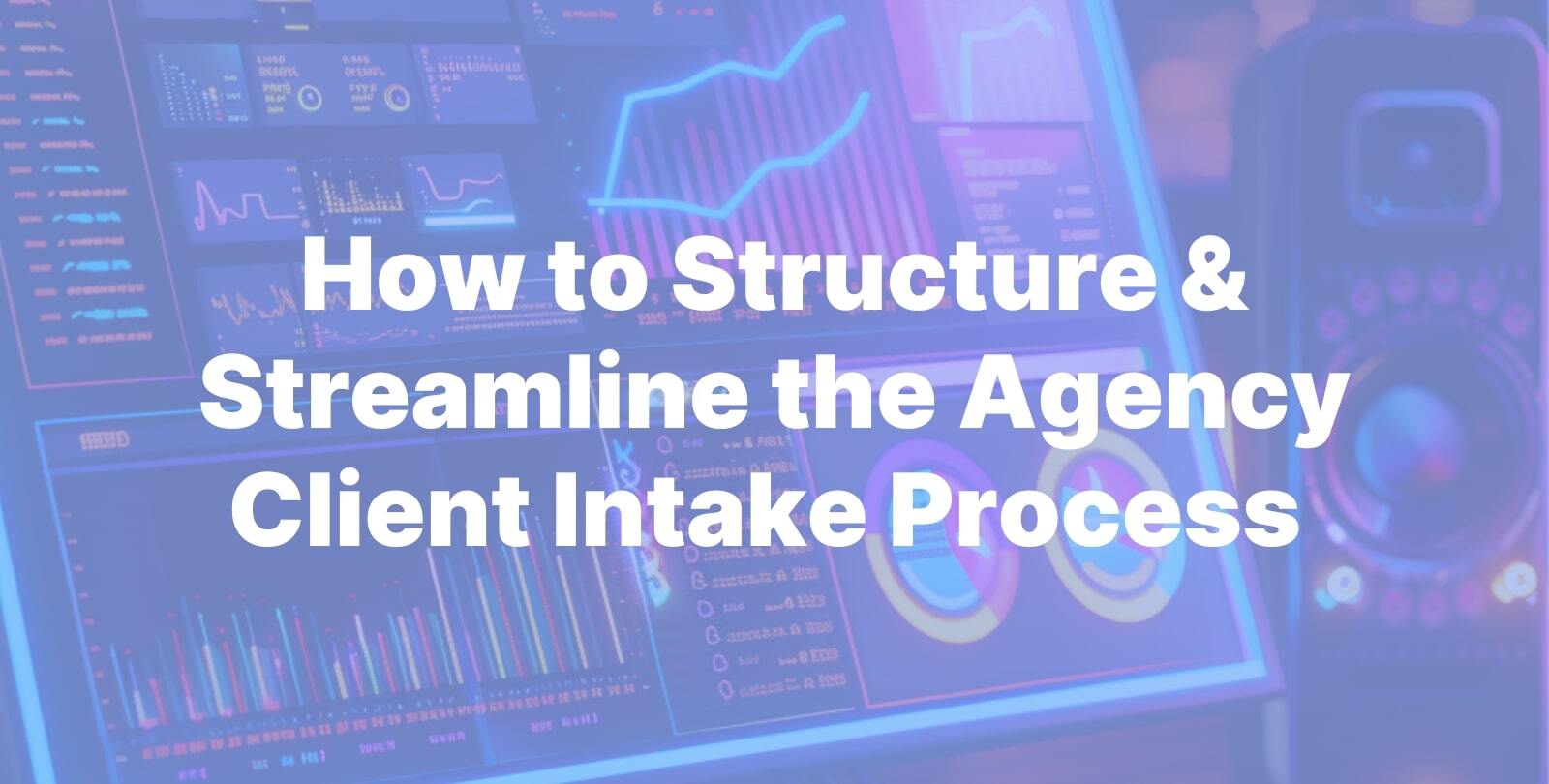 How to Structure & Streamline the Agency Client Intake Process