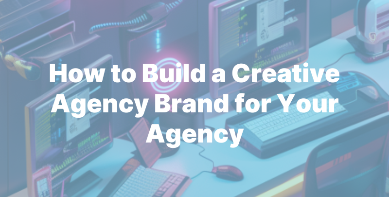 How to Build a Creative Agency Brand for Your Agency