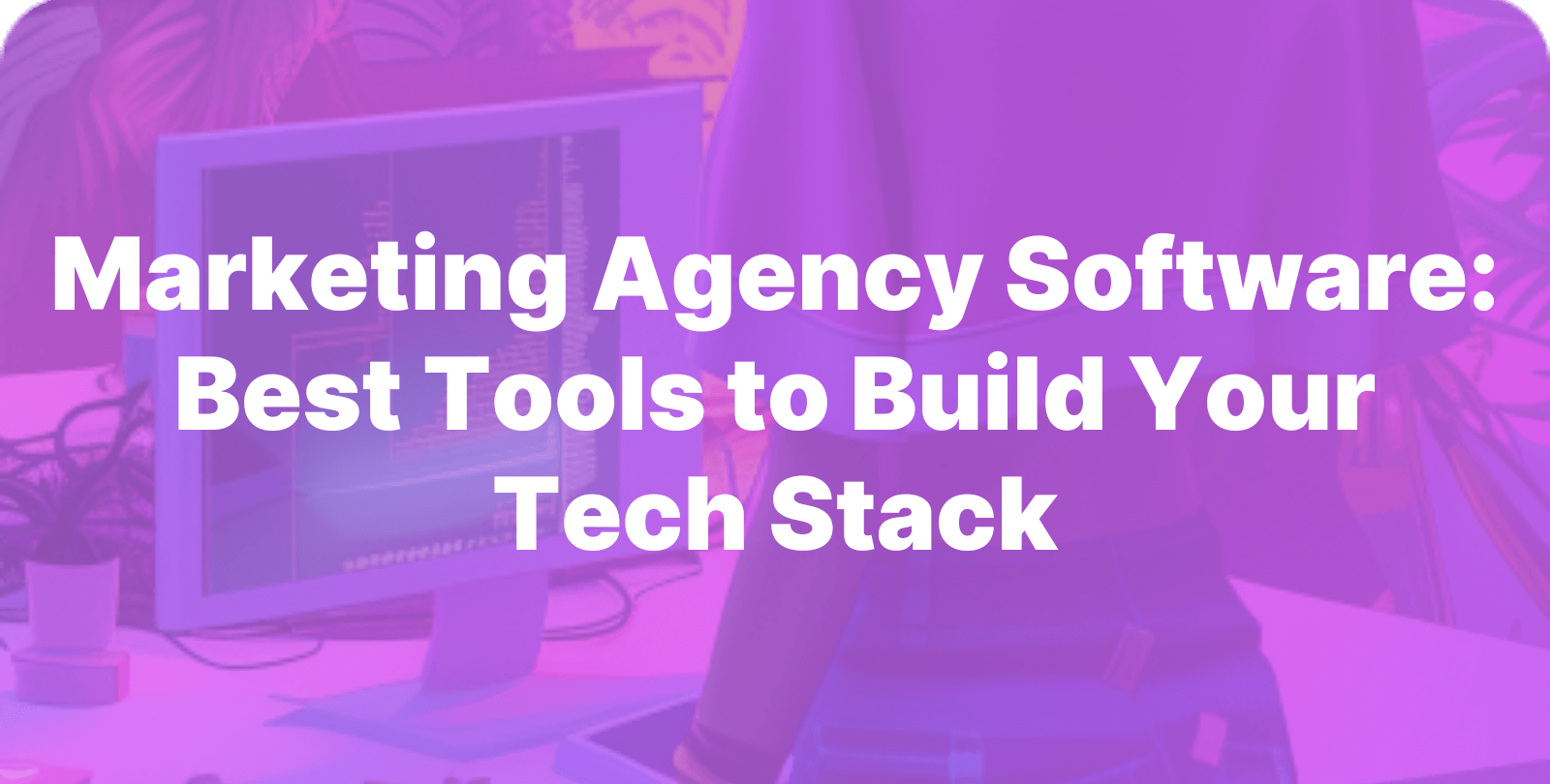Marketing Agency Software: Best Tools to Build Your Tech Stack